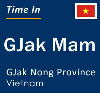 Current Local Time in GJak Mam, GJak Nong Province, Vietnam