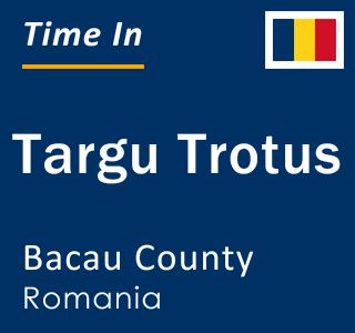 Current Local Time in Targu Trotus, Bacau County, Romania