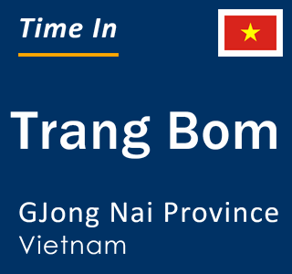 Current Local Time in Trang Bom, GJong Nai Province, Vietnam